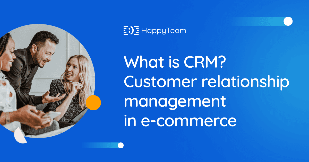 What is CRM? Customer relationship management in e-commerce - Happy Team